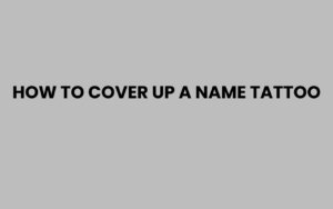How to Cover Up a Name Tattoo: Best Ideas and Tips