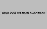 What Does the Name Allan Mean? Origins and Significance