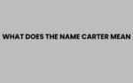 What Does the Name Carter Mean? Origins and Significance