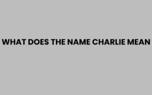 What Does the Name Charlie Mean? Origins and Significance