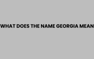 What Does the Name Georgia Mean? Origins and Significance