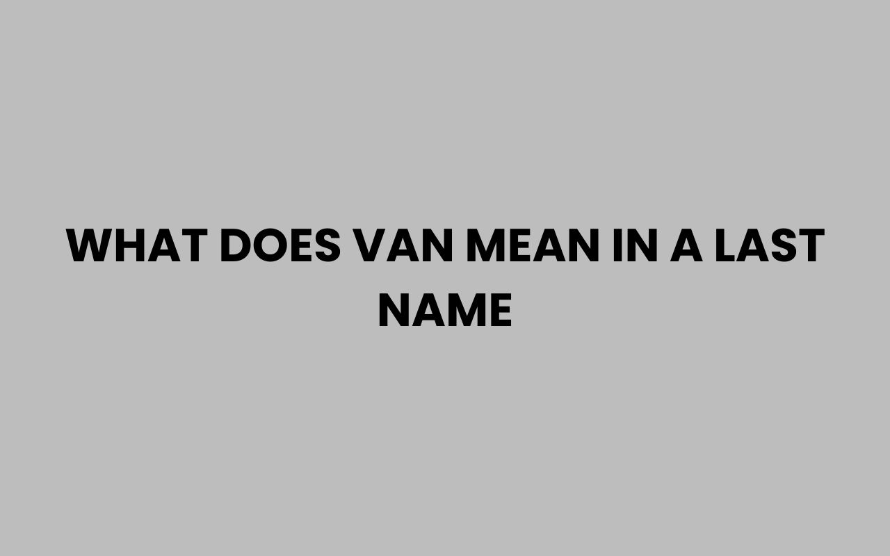 What Does Van Mean in a Last Name and Its Origin