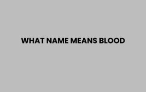 What Name Means Blood? Unique Names With Powerful Meaning